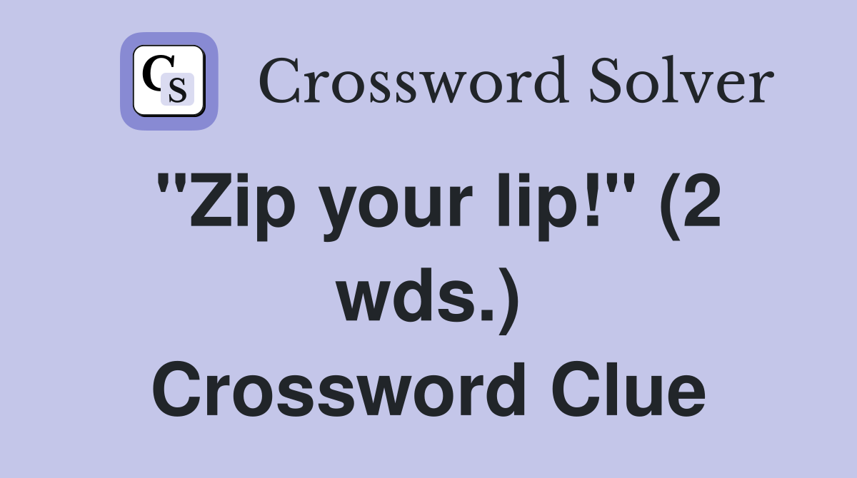 "Zip your lip!" (2 wds.) - Crossword Clue Answers - Crossword Solver